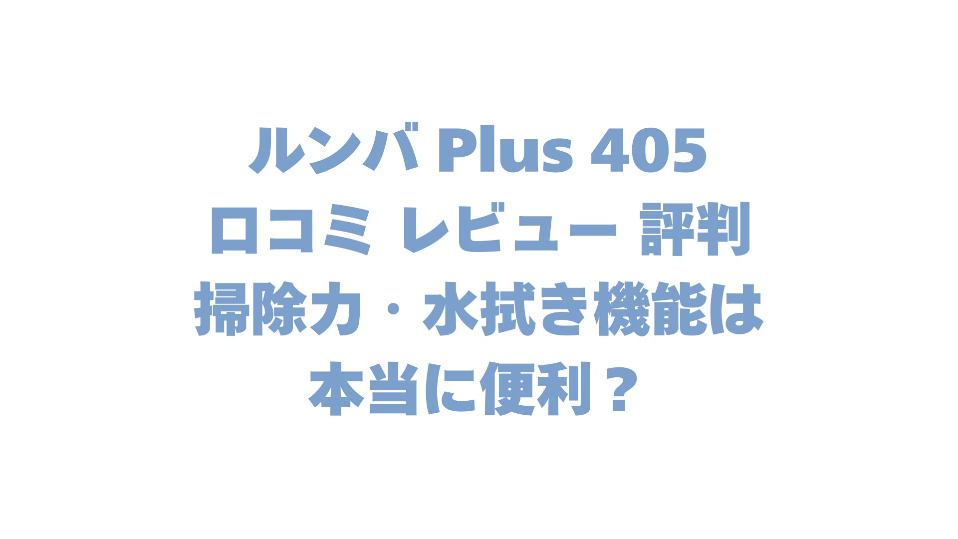 ルンバ Plus 405の口コミ レビュー 評判まとめ！掃除力・水拭き機能は本当に便利？