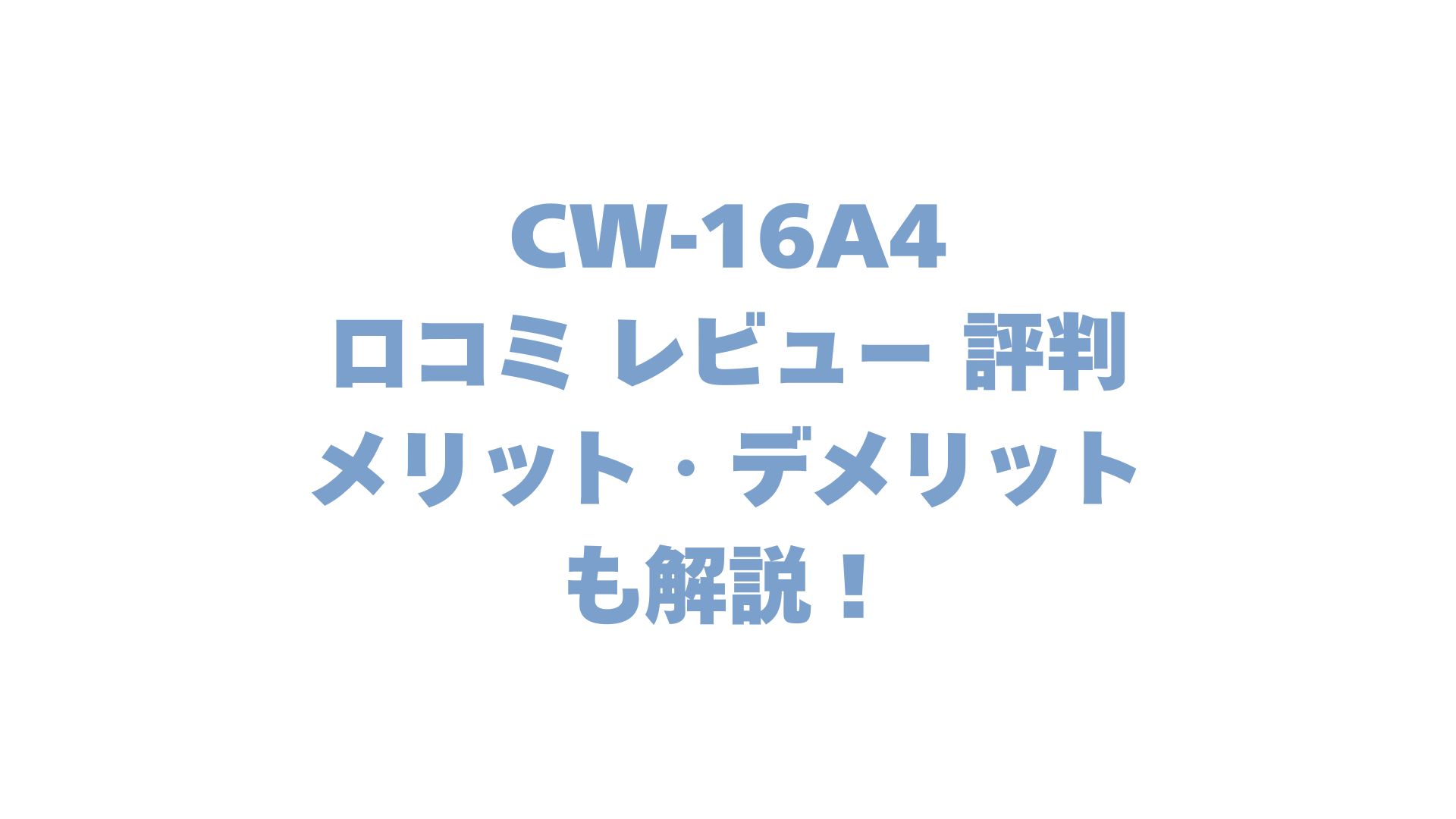 CW-16A4の口コミ レビュー 評判は？メリット・デメリットも解説！